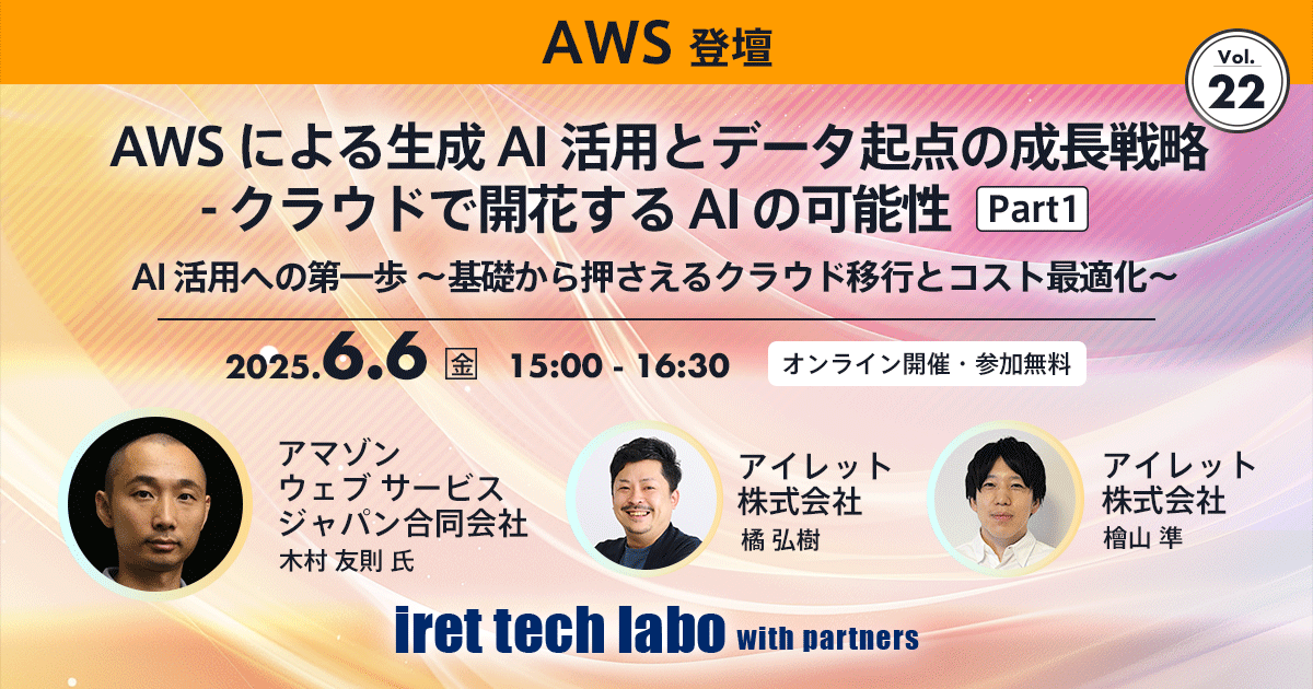 iret tech labo with partners #22AWS による生成 AI 活用とデータ起点の成長戦略 クラウドで開花する AI の可能性 Part1 AI 活用への第一歩 ...